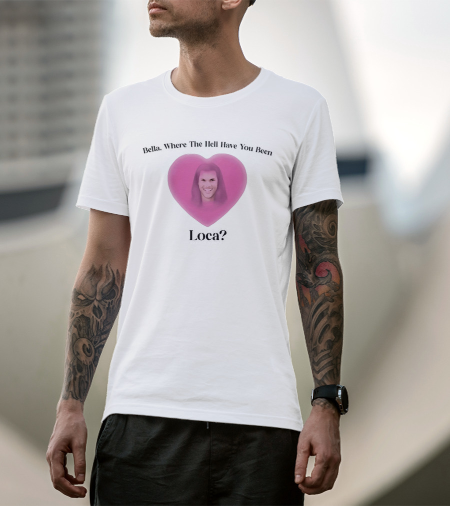 Bella Where The Hell Have You Been Loca Heart Shape T-Shirt