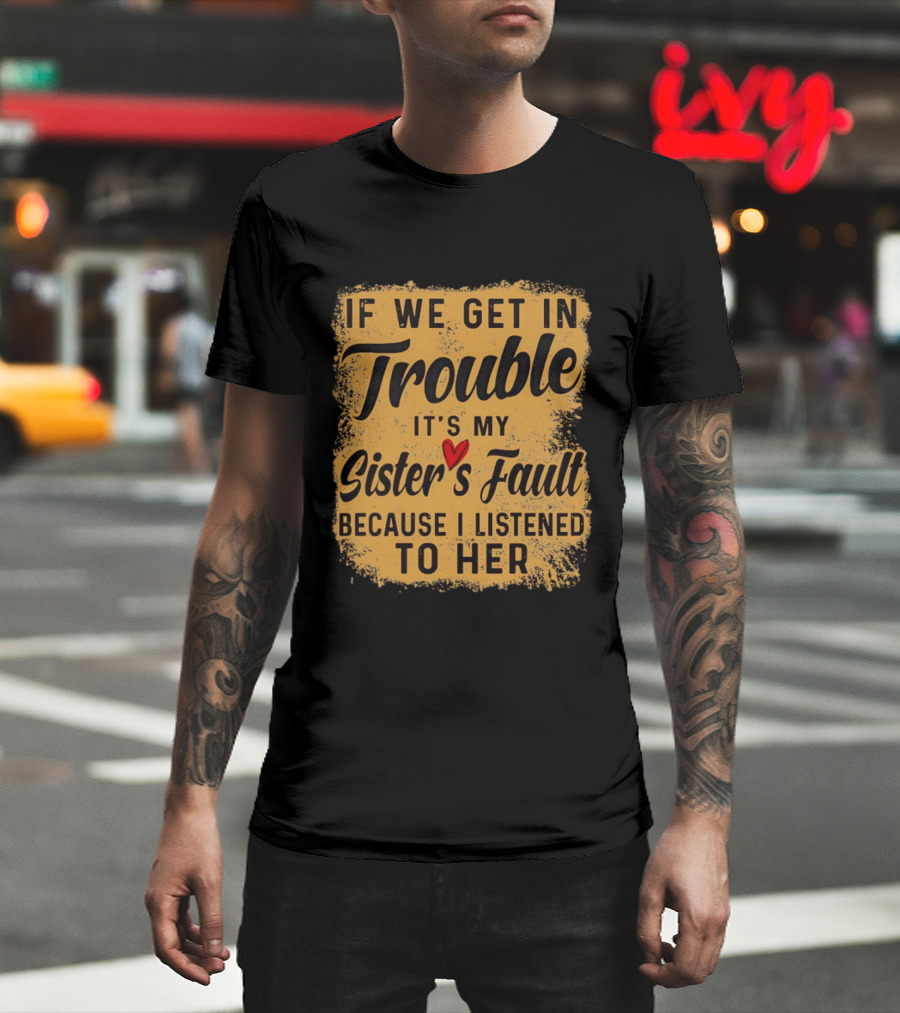 If We Get In Trouble It's My Sister's Fault Because I Listened To Her T-Shirt