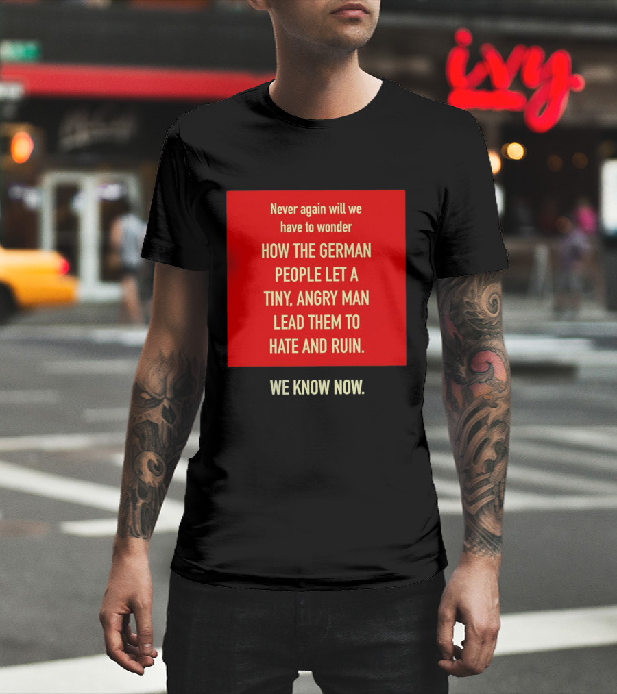 Never Again Will We Have To Wonder How The German People Let A Tiny Angry Man Lead Them To Hate And Ruin We Know Now T-Shirt