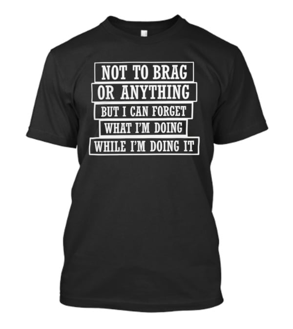 Not To Brag Or Anything But I Can Forget What I'm Doing While I'm Doing It T-Shirt
