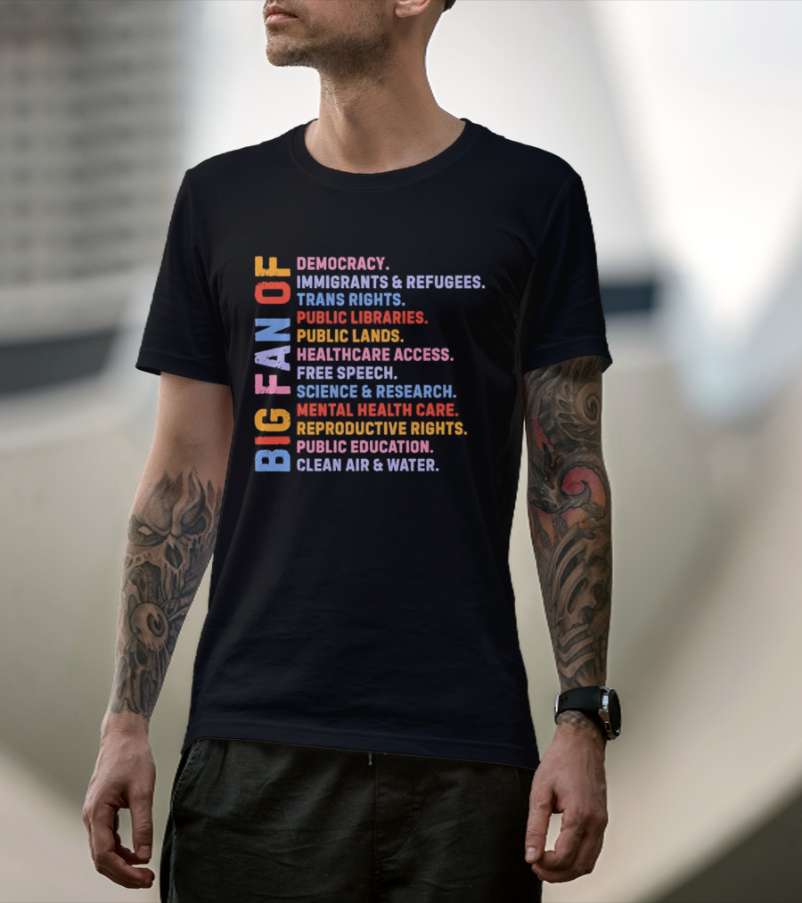 Big Fan Of Democracy Immigrants Refugees Trans Rights Unions Public Libraries Healthcare Mental Health Reproductive Rights Education Clean Air Water T-Shirt