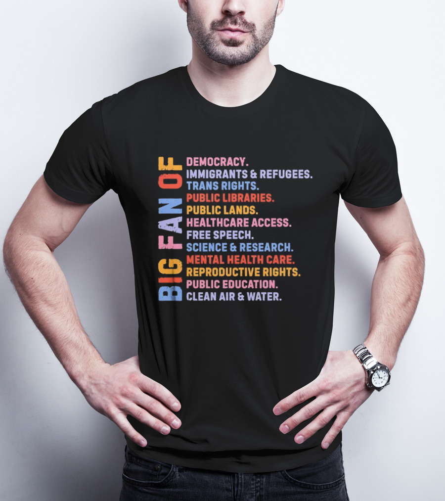 Big Fan Of Democracy Immigrants Refugees Trans Rights Unions Public Libraries Healthcare Mental Health Reproductive Rights Education Clean Air Water T-Shirt