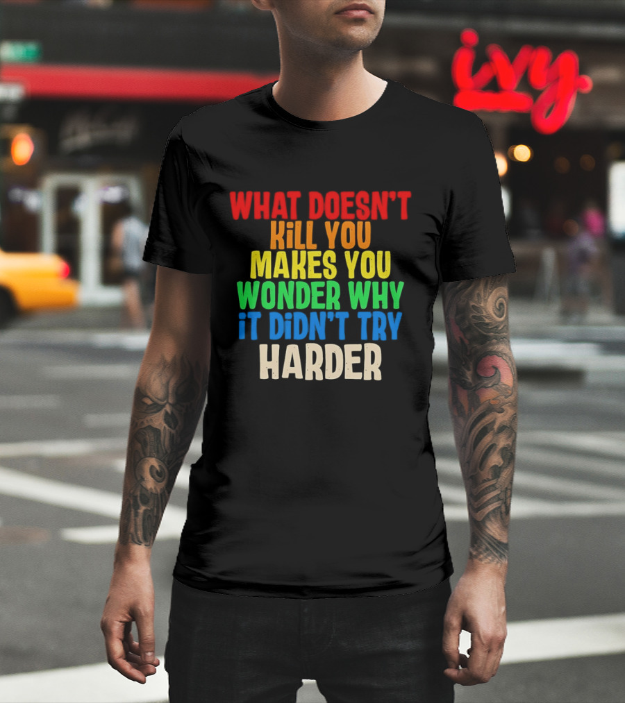 What Doesn't Kill You Makes You Wonder Why It Didn't Try Harder Colorful T-Shirt