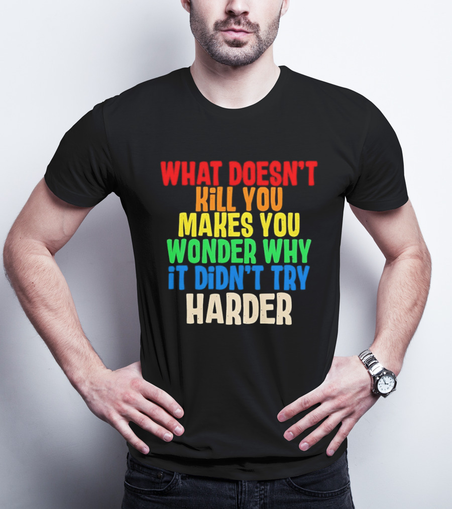 What Doesn't Kill You Makes You Wonder Why It Didn't Try Harder Colorful T-Shirt