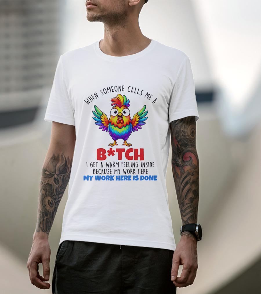 When Someone Calls Me A B*tch I Get A Warm Feeling Inside Because My Work Here Is Done T-Shirt