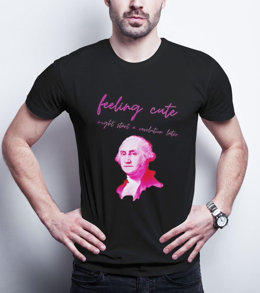 George Washington Feeling Cute Might Start A Revolution Later T-Shirt