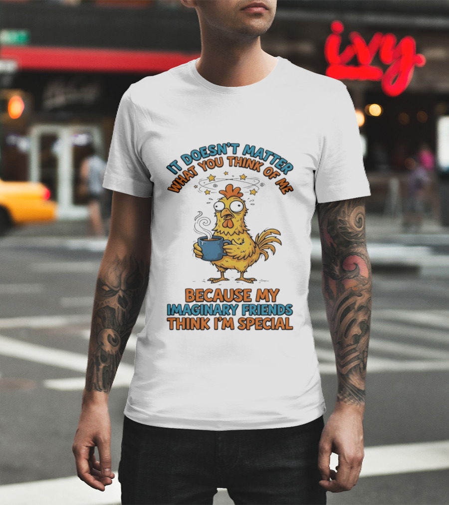 It Doesn't Matter What You Think Of Me Because My Imaginary Friends Think I'm Special Chicken With Coffee T-Shirt