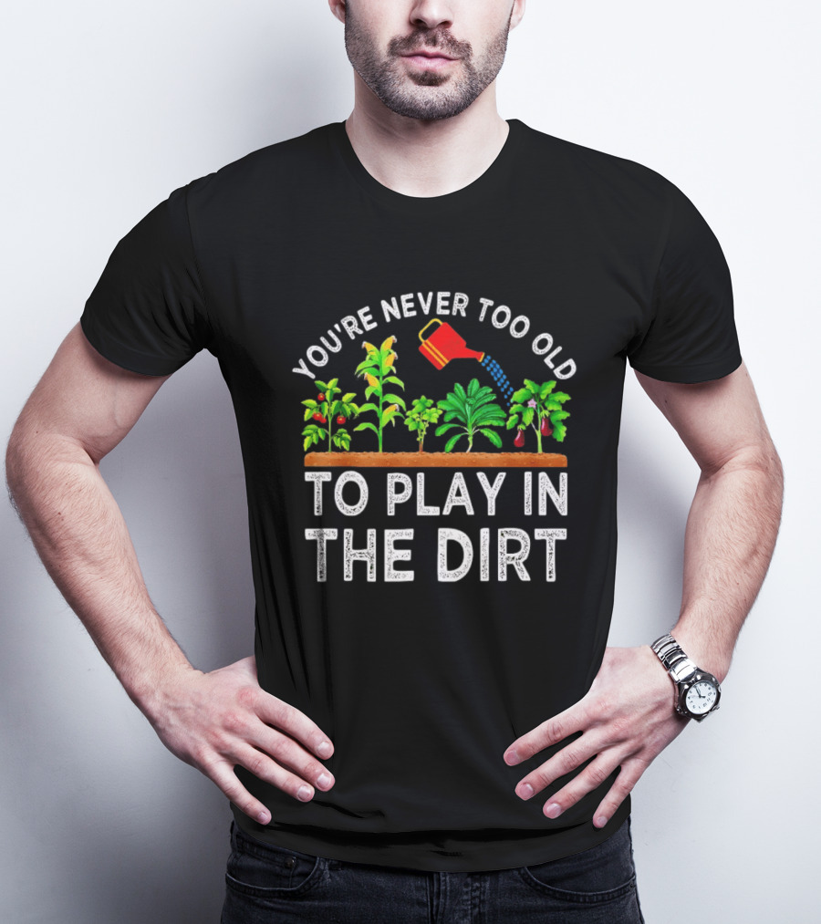 You're Never Too Old To Play In The Dirt Gardening Watering Can And Plants T-Shirt