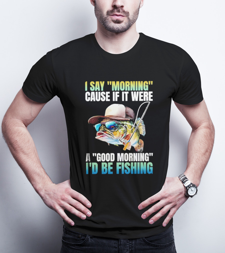 I Say Morning Cause If It Were A Good Morning I'd Be Fishing Colorful Hat Fish T-Shirt
