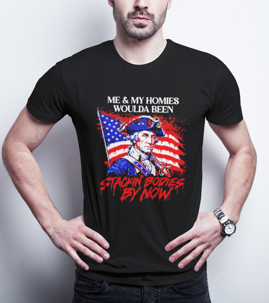 ME And MY HOMIES WOULDA BEEN STACKIN BODIES BY NOW George Washington With Flag T-Shirt