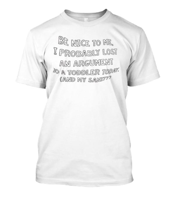 Be Nice To Me I Probably Lost An Argument To A Toddler Today And My Sanity T-Shirt