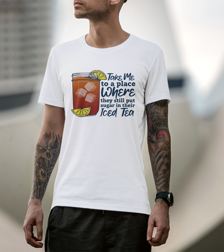 Take Me To A Place Where They Still Put Sugar In Their Iced Tea Classic Beverage T-Shirt