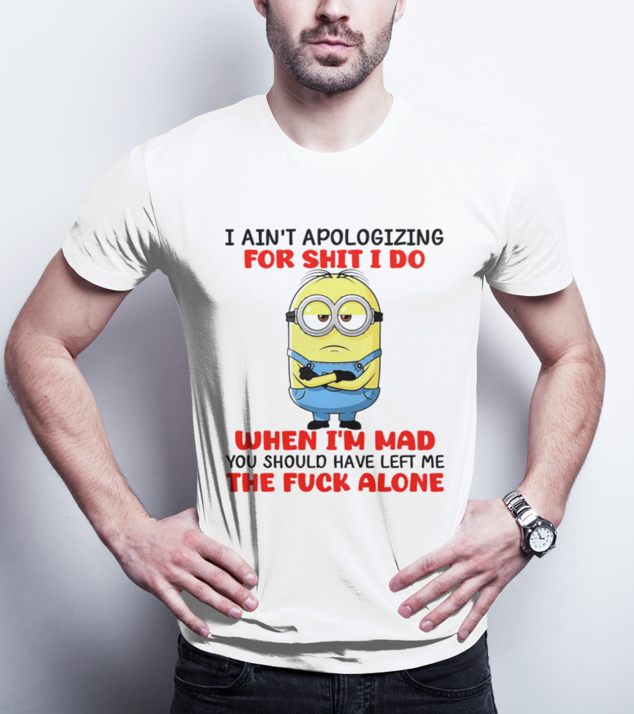 Minion I Ain't Apologizing For Shit I Do When I'm Mad You Should Have Left Me The Fuck Alone T-Shirt