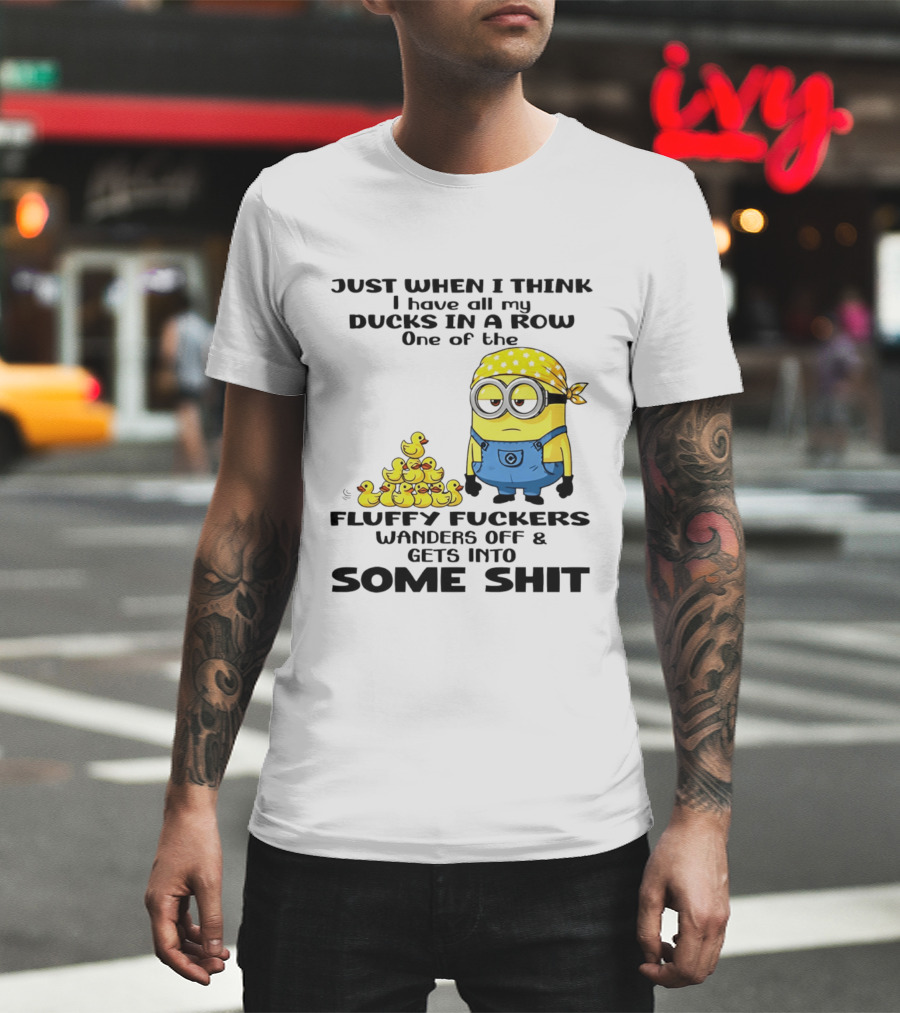 Minion Just When I Think I Have All My Ducks In A Row One Of The Fluffy Wanders Off And Gets Into Some Shit T-Shirt