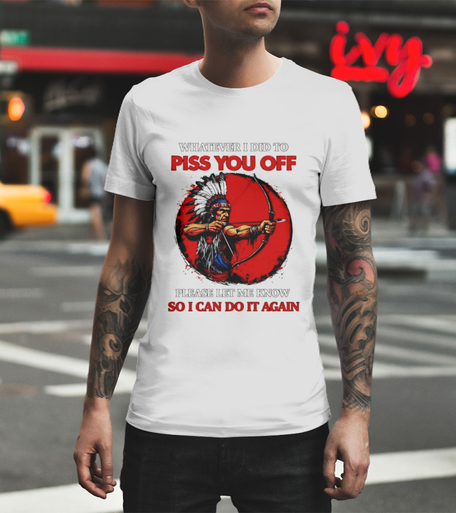 Whatever I Did To Piss You Off Please Let Me Know So I Can Do It Again Native American Archer T-Shirt