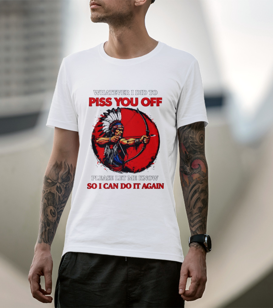 Whatever I Did To Piss You Off Please Let Me Know So I Can Do It Again Native American Archer T-Shirt