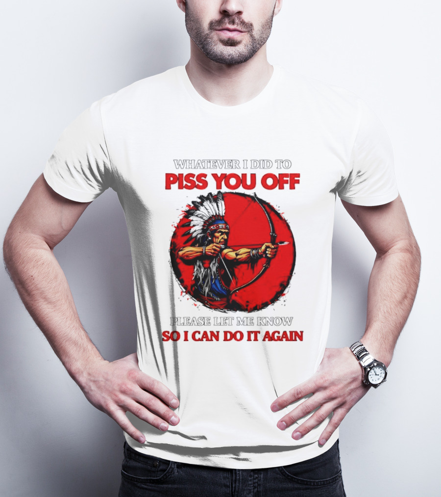 Whatever I Did To Piss You Off Please Let Me Know So I Can Do It Again Native American Archer T-Shirt