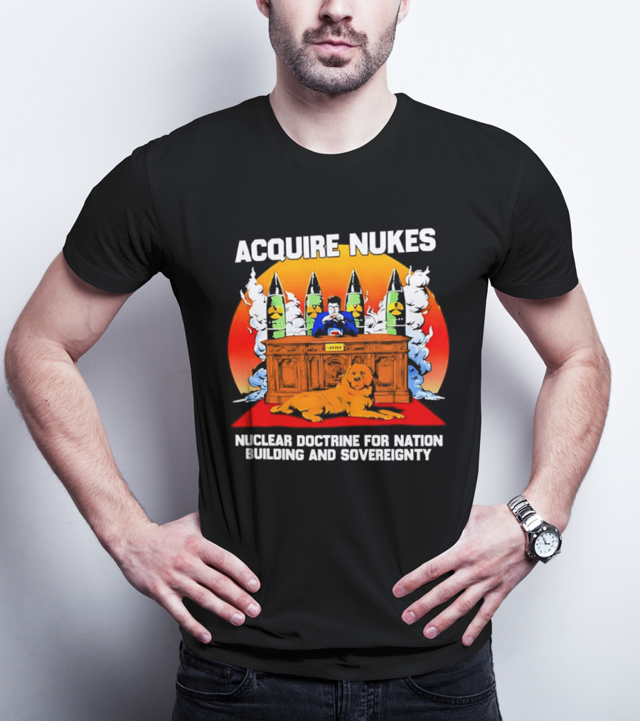 Acquire Nukes Nuclear Doctrine Nation Building Sovereignty T-Shirt