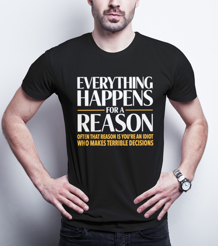 Everything Happens For A Reason Often That Reason Is You're An Idiot Who Makes Terrible Decisions T-Shirt