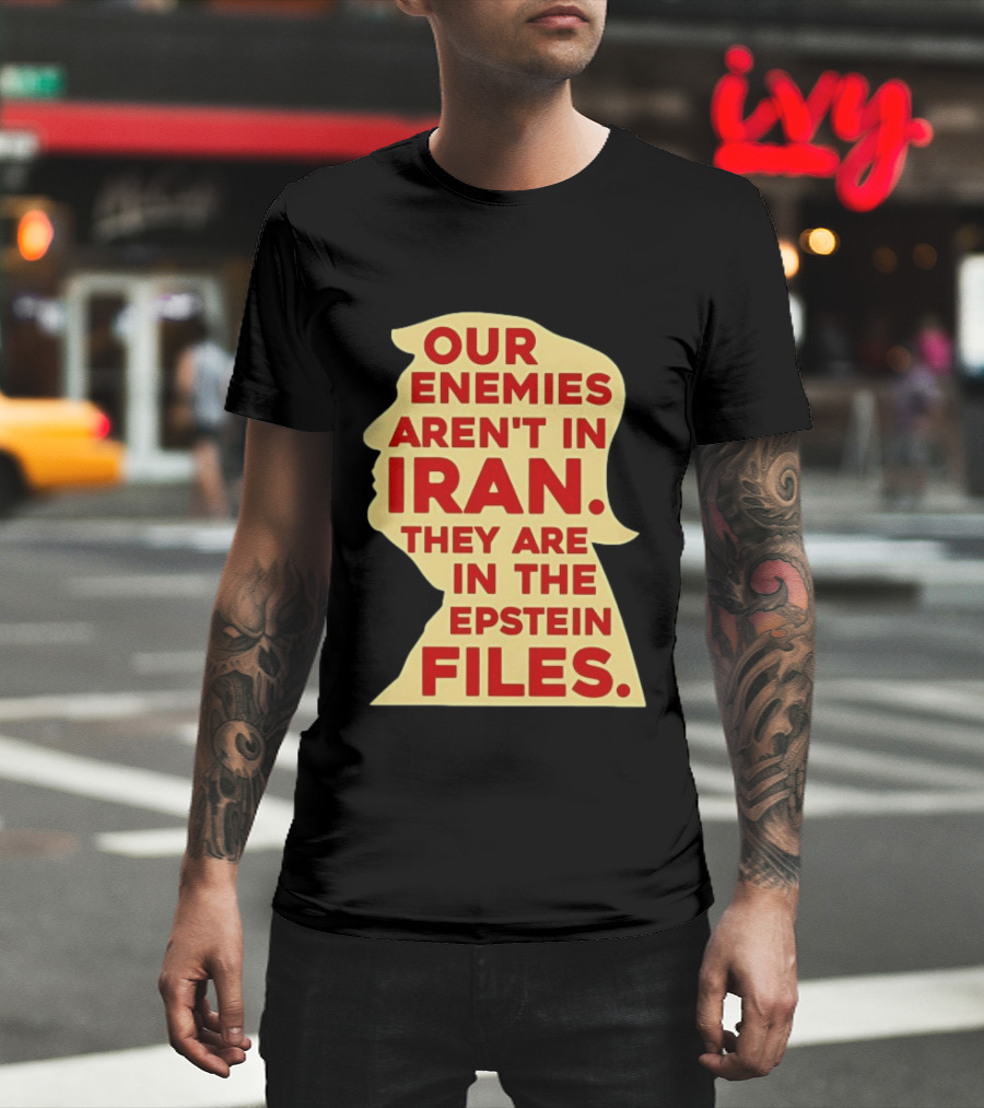 Our Enemies Aren't In Iran They Are In The Epstein Files Donald Trump T-Shirt