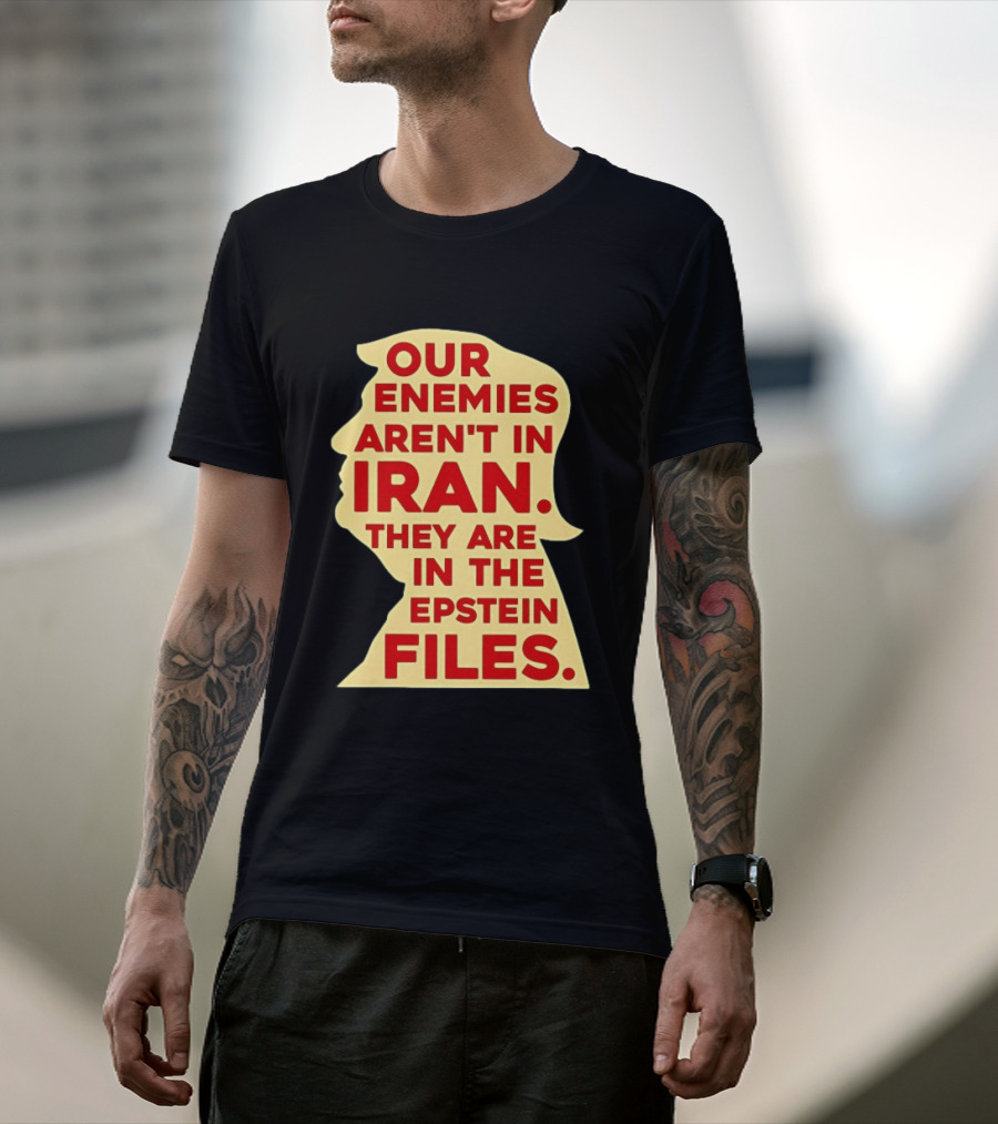 Our Enemies Aren't In Iran They Are In The Epstein Files Donald Trump T-Shirt