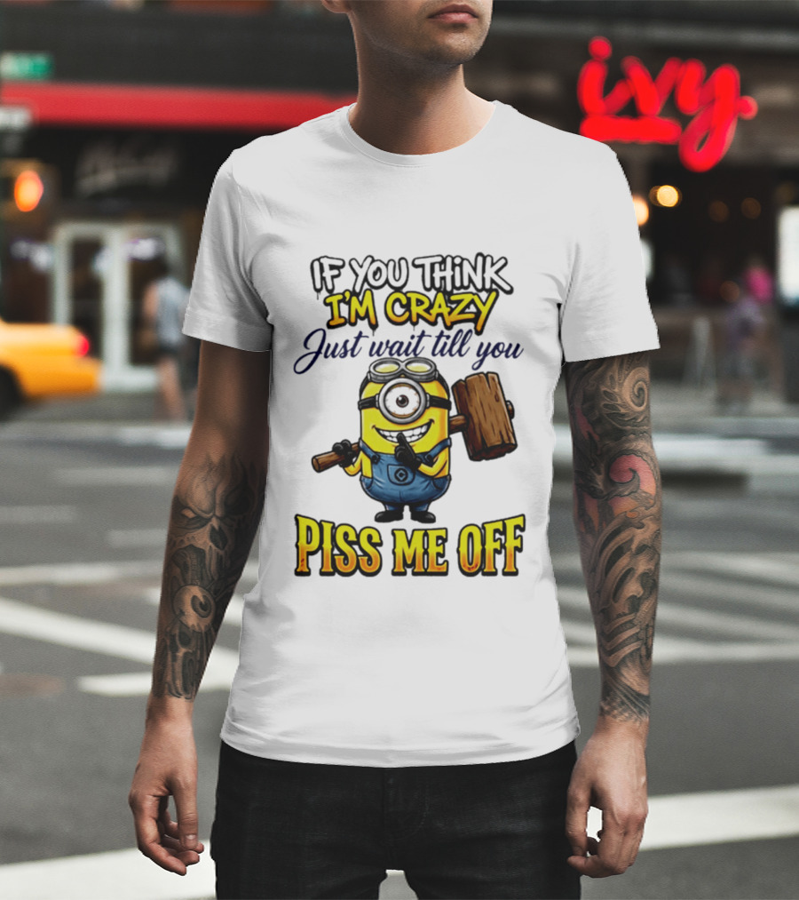 If You Think I'm Crazy Just Wait Till You Piss Me Off Minion T-Shirt