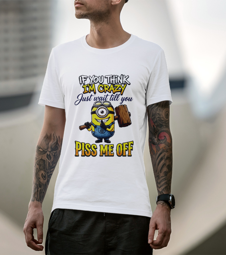 If You Think I'm Crazy Just Wait Till You Piss Me Off Minion T-Shirt