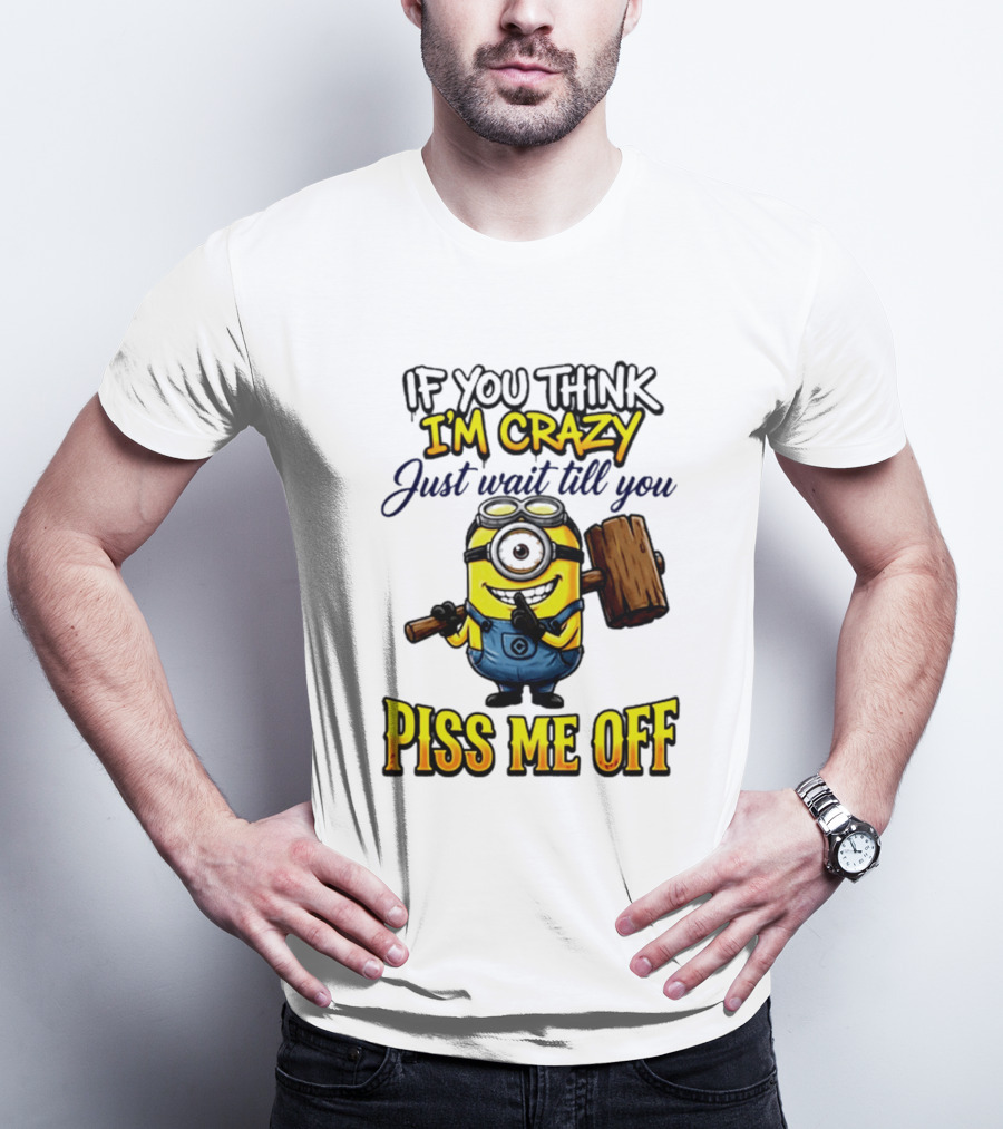 If You Think I'm Crazy Just Wait Till You Piss Me Off Minion T-Shirt