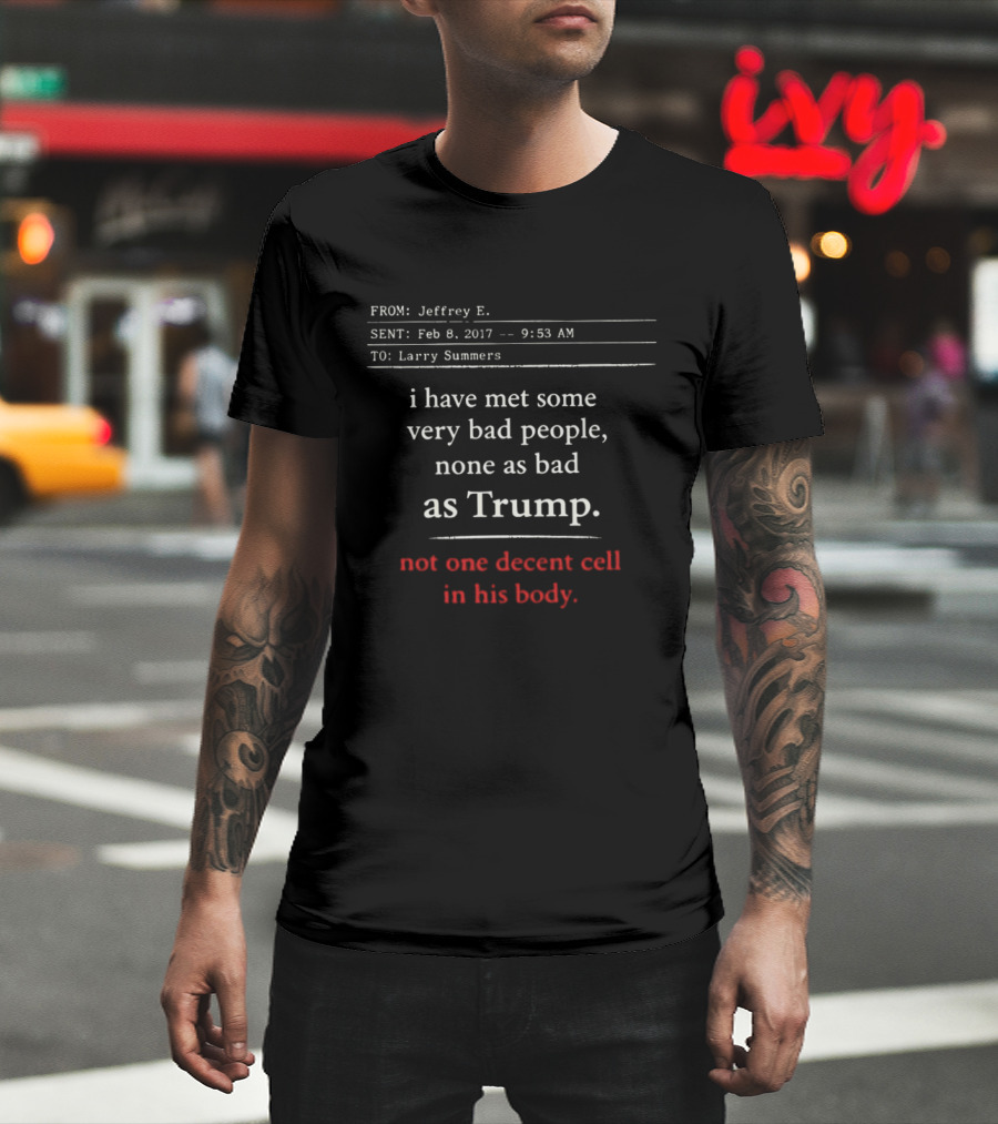 I Have Met Some Very Bad People None As Bad As Trump Not One Decent Cell In His Body FROM Jeffrey E SENT Feb 8 2017 TO Larry Summers T-Shirt