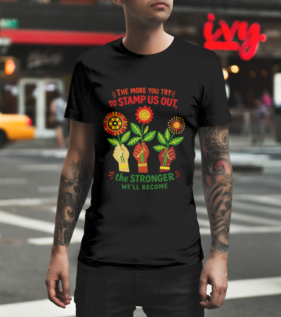 The More You Try To Stamp Us Out The Stronger We'll Become Flowers And Fists T-Shirt