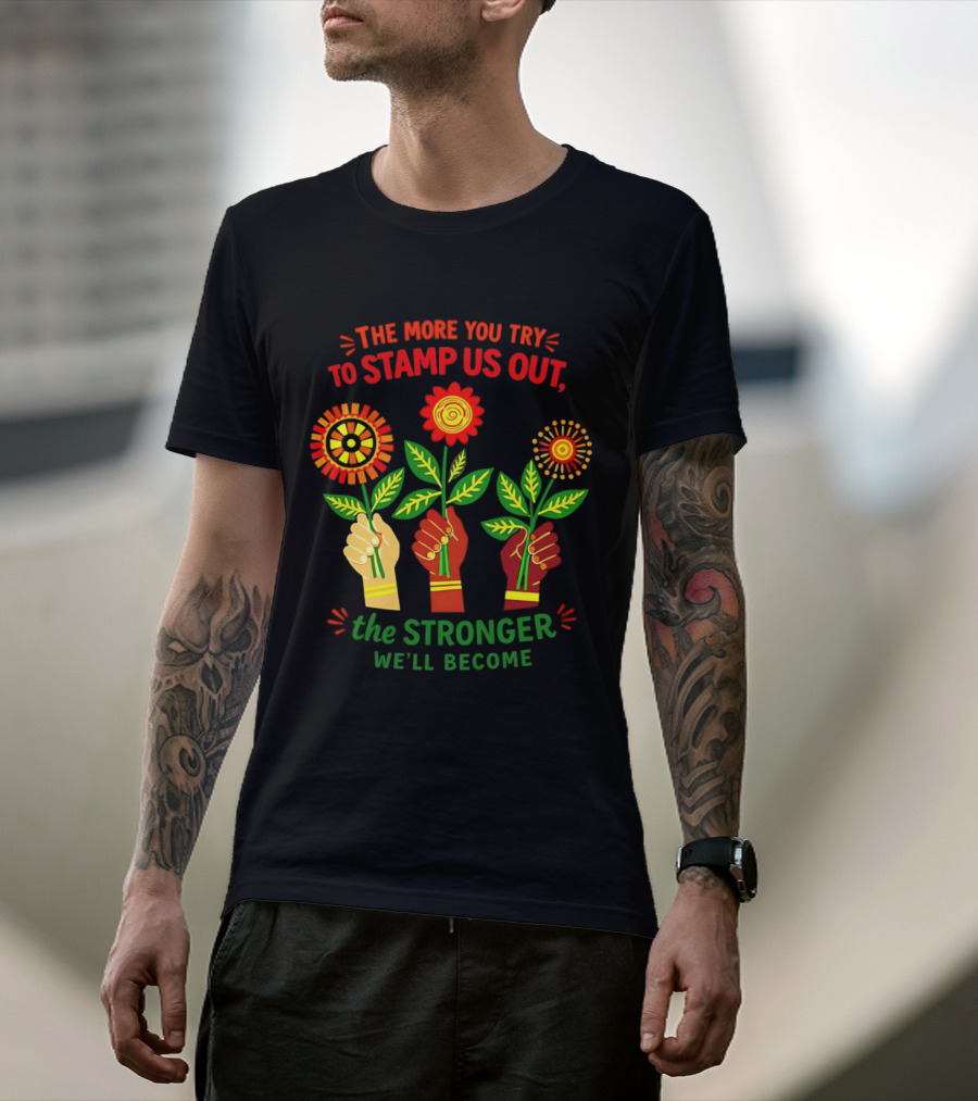 The More You Try To Stamp Us Out The Stronger We'll Become Flowers And Fists T-Shirt