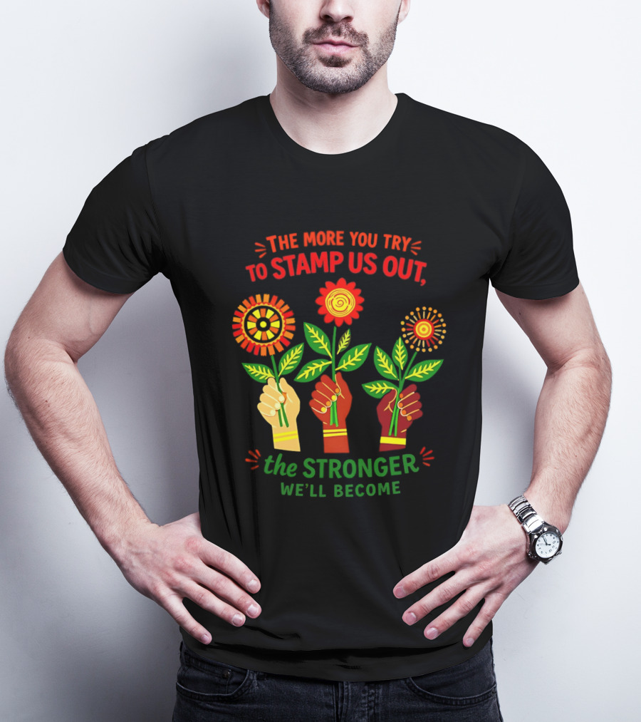 The More You Try To Stamp Us Out The Stronger We'll Become Flowers And Fists T-Shirt