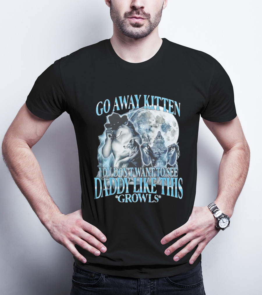 Go Away Kitten You Don't Want To See Daddy Like This Growls Wolf T-Shirt