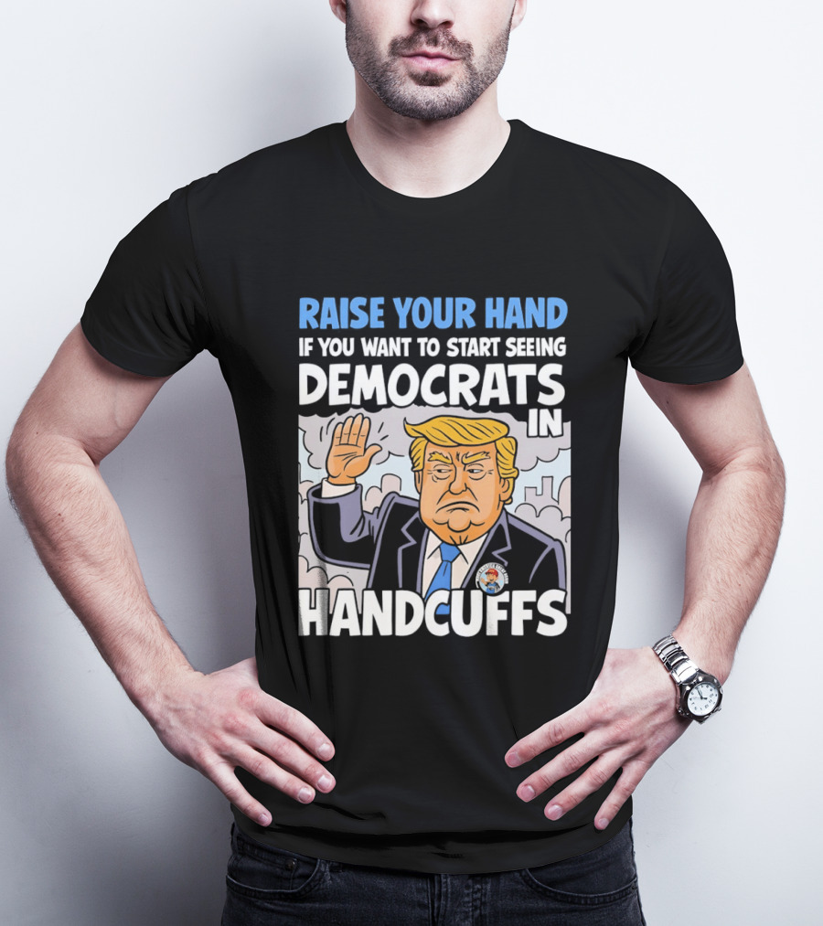 Raise Your Hand If You Want To Start Seeing Democrats In Handcuffs T-Shirt