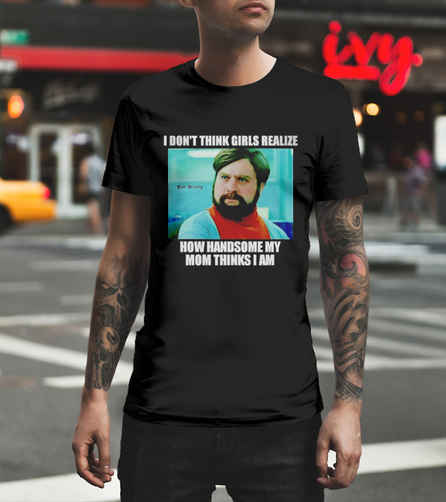Zach Galifianakis I Don't Think Girls Realize How Handsome My Mom Thinks I Am Pure Hilarity T-Shirt