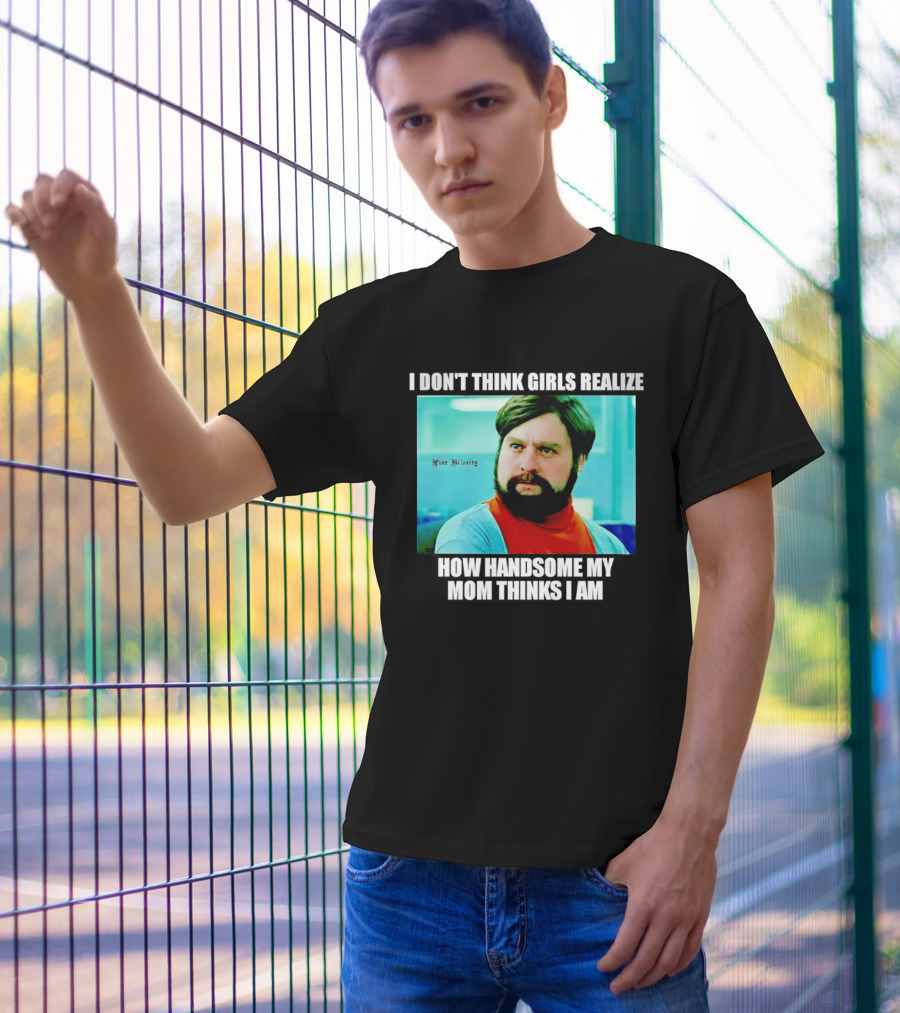 Zach Galifianakis I Don't Think Girls Realize How Handsome My Mom Thinks I Am Pure Hilarity T-Shirt