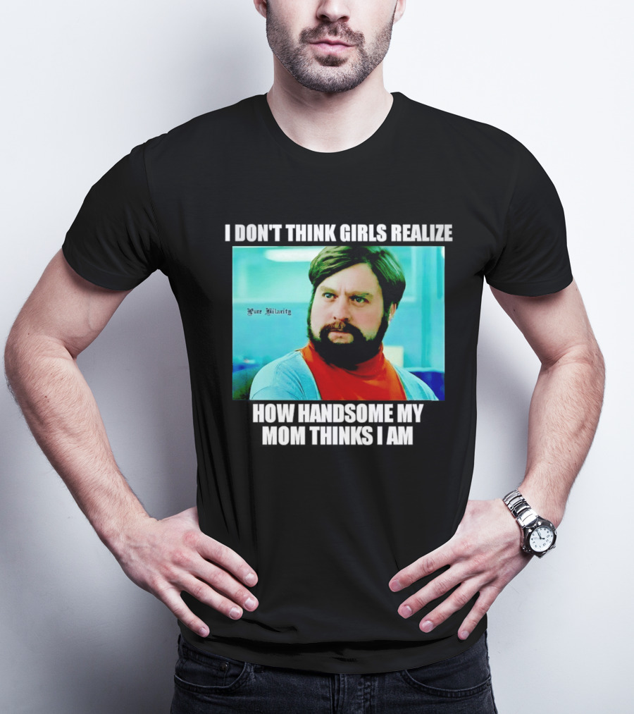 Zach Galifianakis I Don't Think Girls Realize How Handsome My Mom Thinks I Am Pure Hilarity T-Shirt