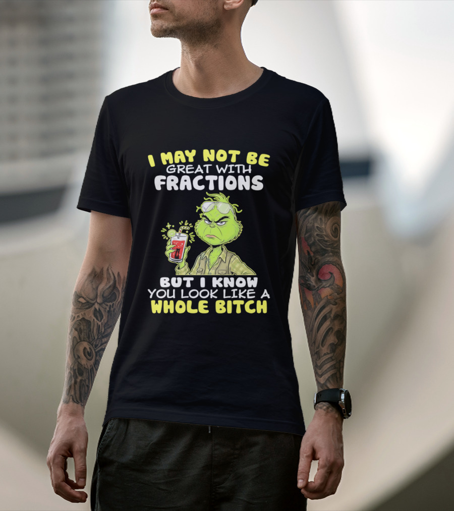 Grinch I May Not Be Great With Fractions But I Know You Look Like A Whole Bitch T-Shirt
