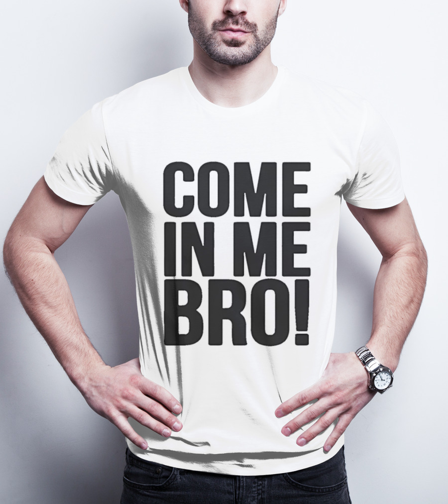 Come In Me Bro T-Shirt