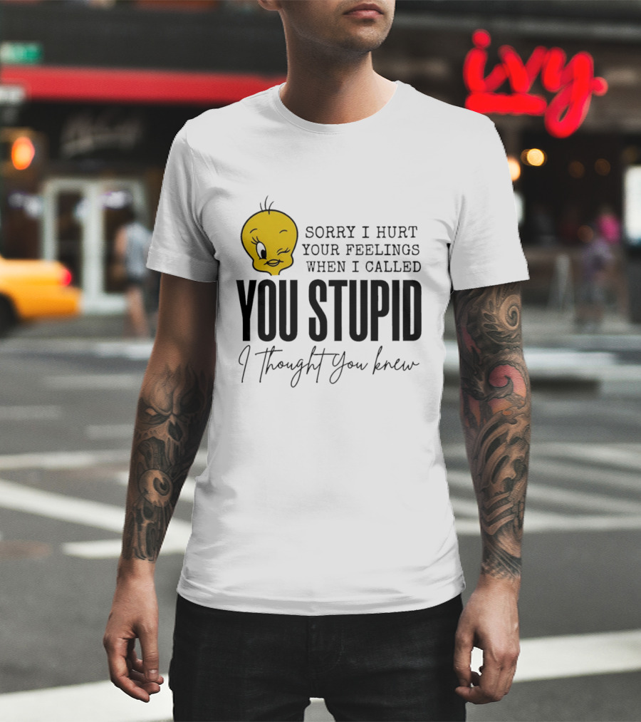 Sorry I Hurt Your Feelings When I Called You Stupid Tweety Bird I Thought You Knew T-Shirt