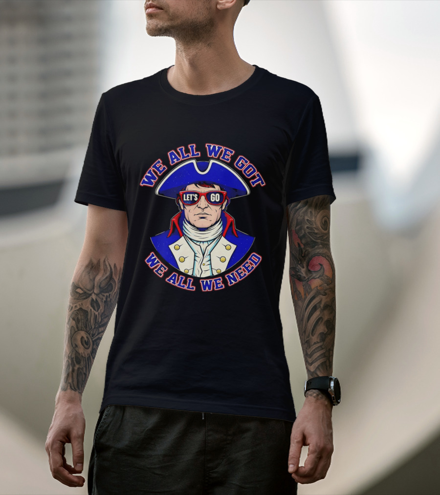 We All We Got We All We Need Let's Go Patriots T-Shirt