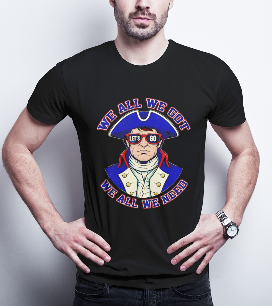 We All We Got We All We Need Let's Go Patriots T-Shirt
