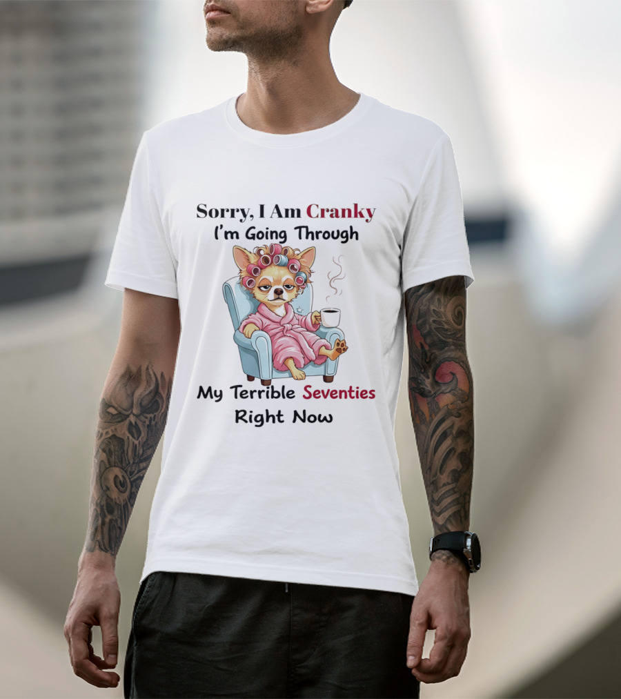 Sorry I Am Cranky I'm Going Through My Terrible Seventies Right Now Chihuahua T-Shirt