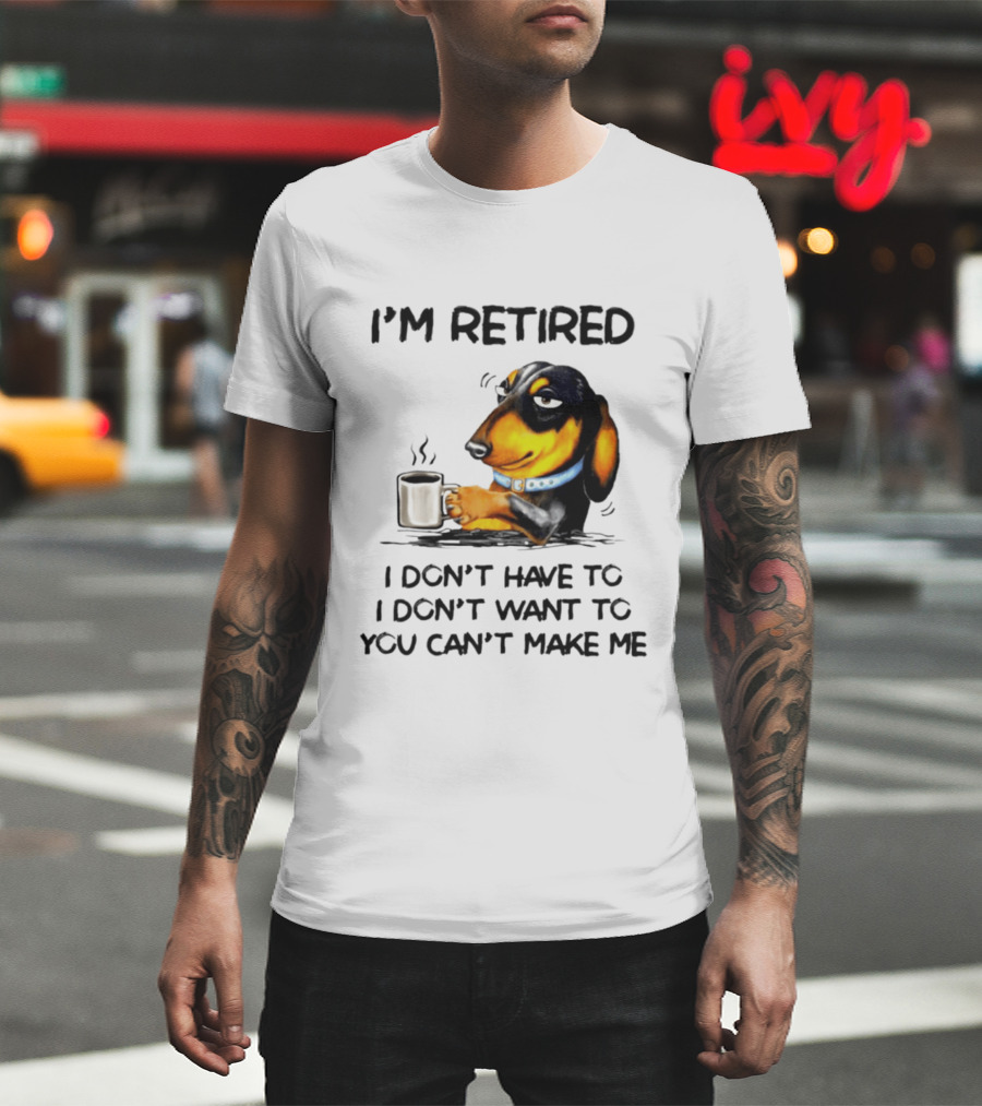 I'm Retired Dachshund Drinking Coffee I Don't Have To You Can't Make Me T-Shirt