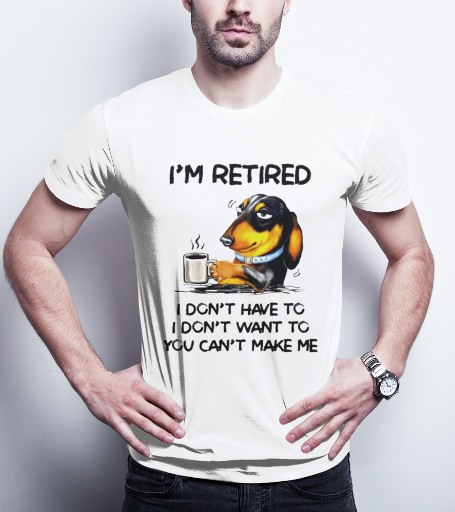 I'm Retired Dachshund Drinking Coffee I Don't Have To You Can't Make Me T-Shirt