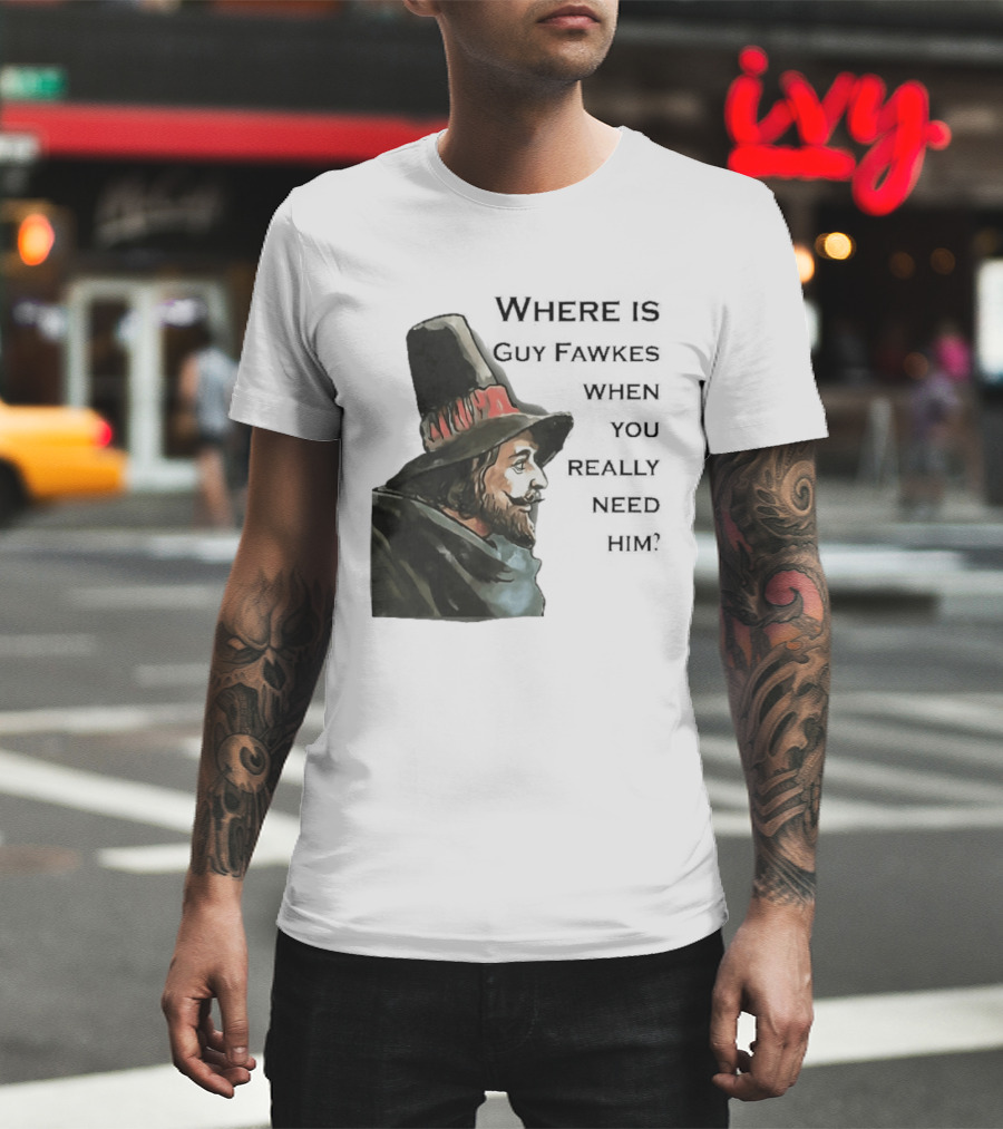 Where Is Guy Fawkes When You Really Need Him Historical Figure Reference T-Shirt