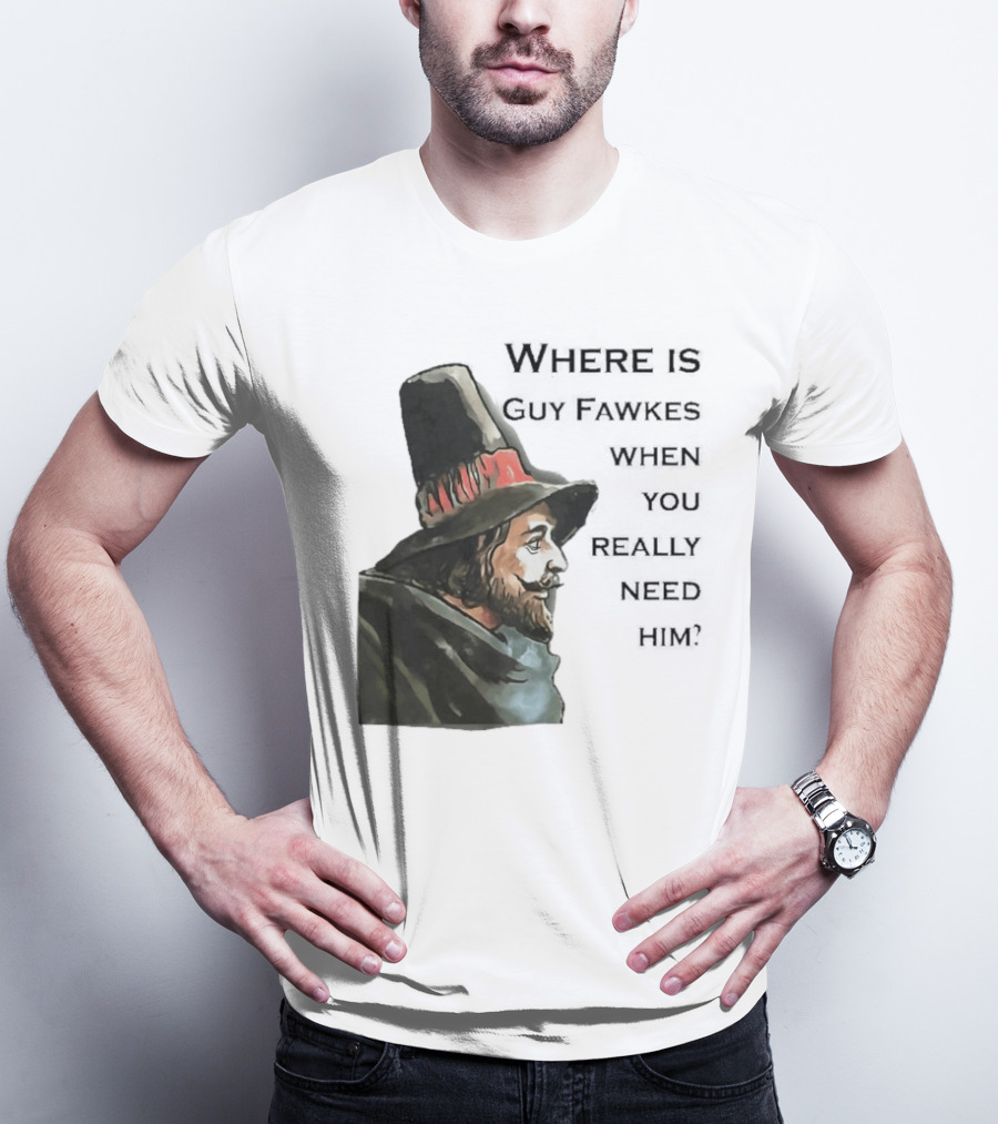 Where Is Guy Fawkes When You Really Need Him Historical Figure Reference T-Shirt