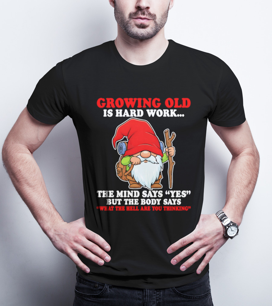 Gnome Growing Old Is Hard Work Mind Says Yes But Body Says What The Hell Are You Thinking T-Shirt