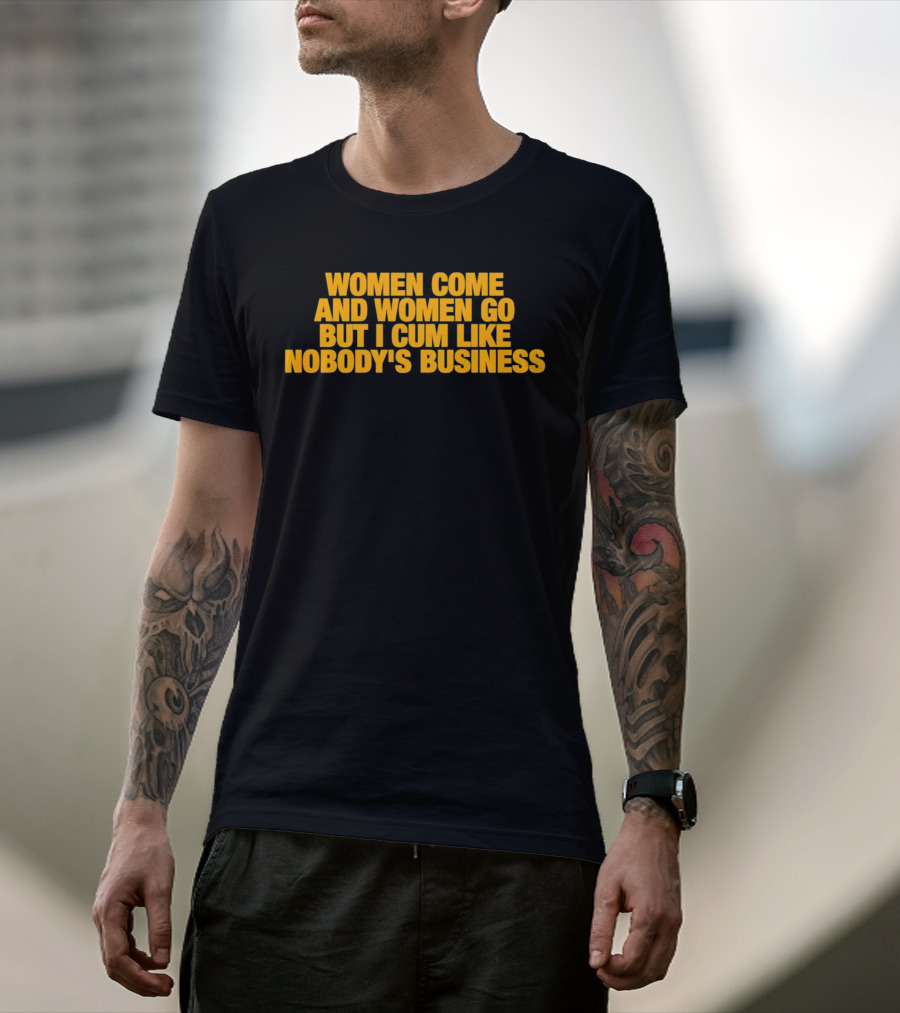 Women Come And Women Go But I Cum Like Nobody's Business T-Shirt