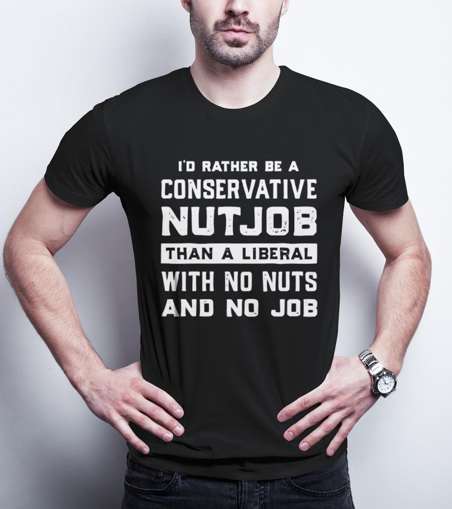 I'd Rather Be A Conservative Nutjob Than A Liberal With No Nuts And No Job T-Shirt